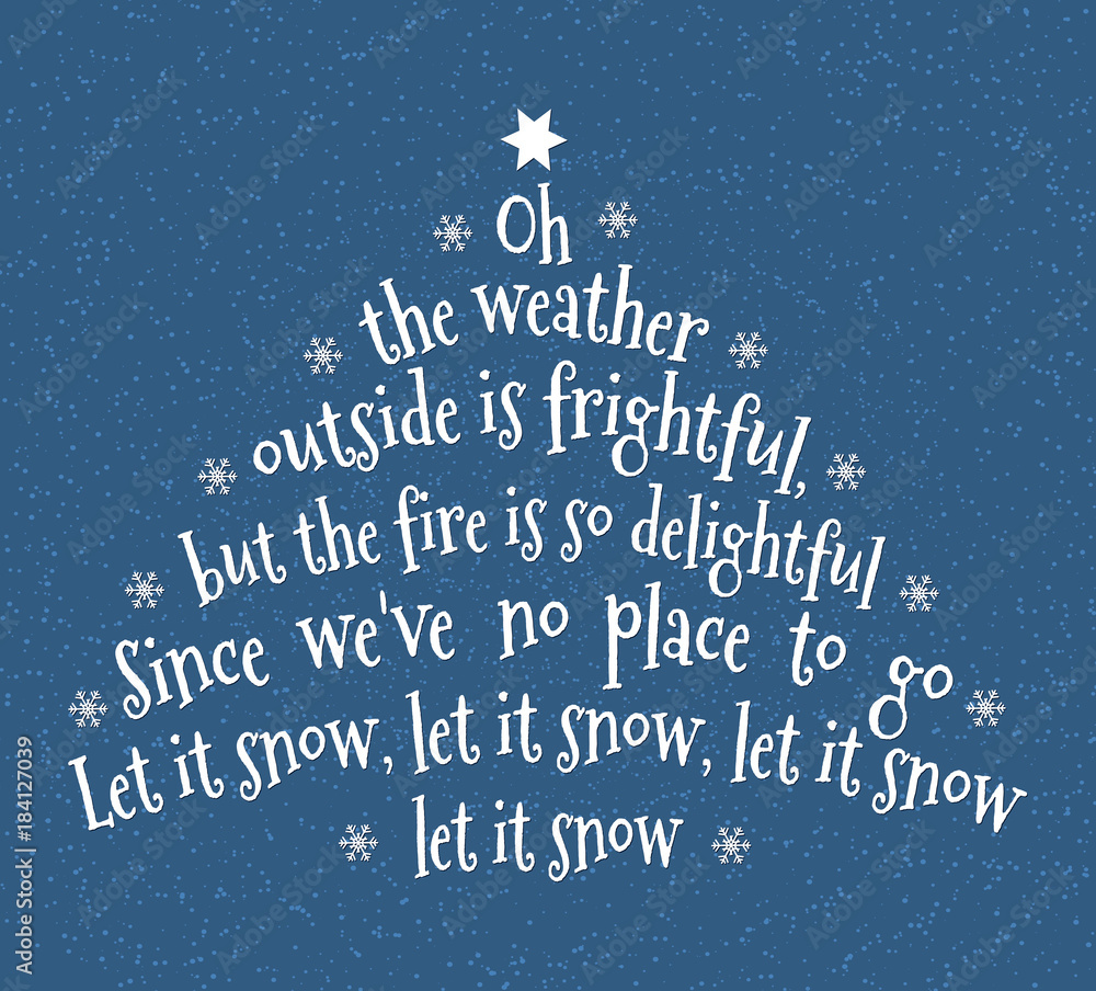Oh the weather outside is frightful, But the fire is so delightful, And since we've no place to ...