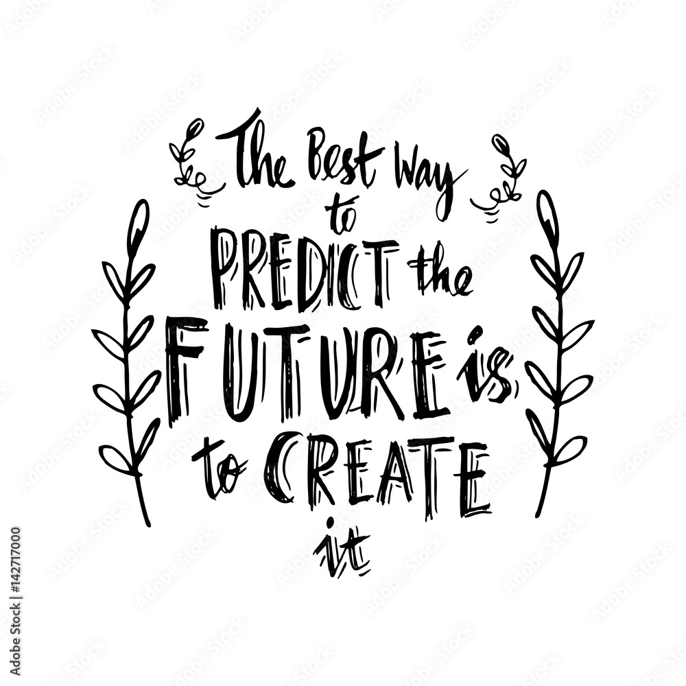 The Best Way To Predict The Future Is To Create It