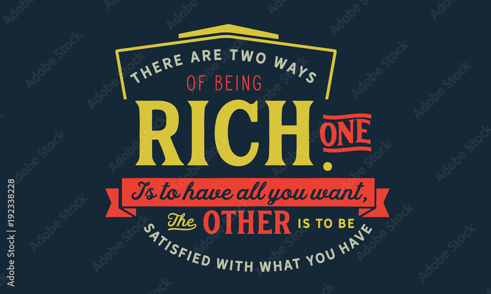 there are two ways of being rich, one is to have all you want, the ...