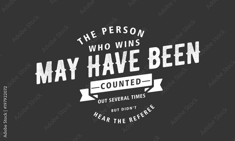 the person who wins may have been counted out several times but didn't ...