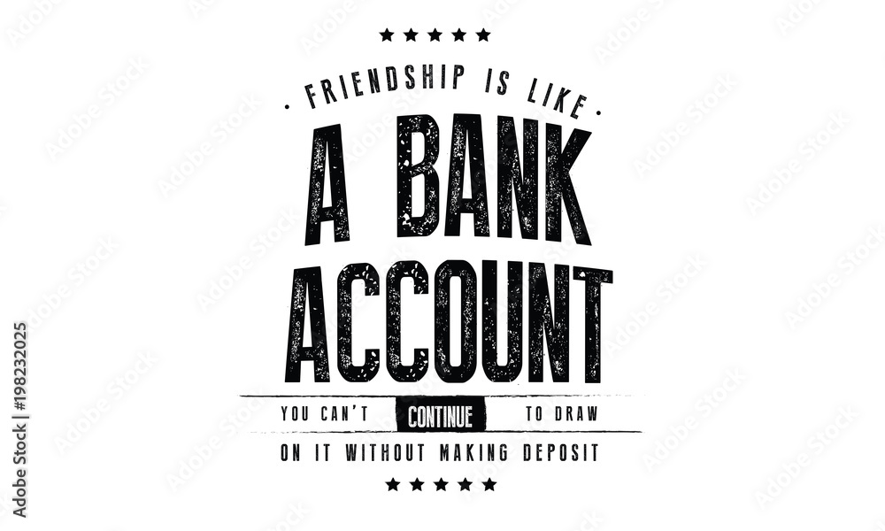 friendship is like a bank account you can't continue to draw on it ...