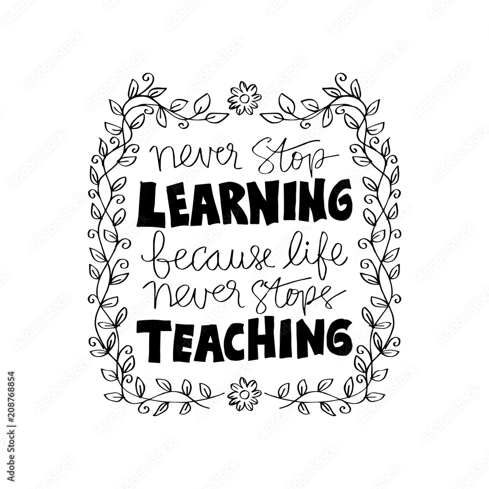 Never Stop Learning Because Life Never Stops Teaching
