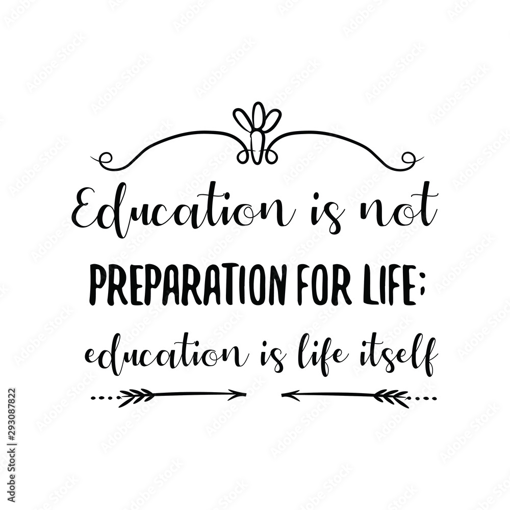 Education is not preparation for life; education is life itself ...