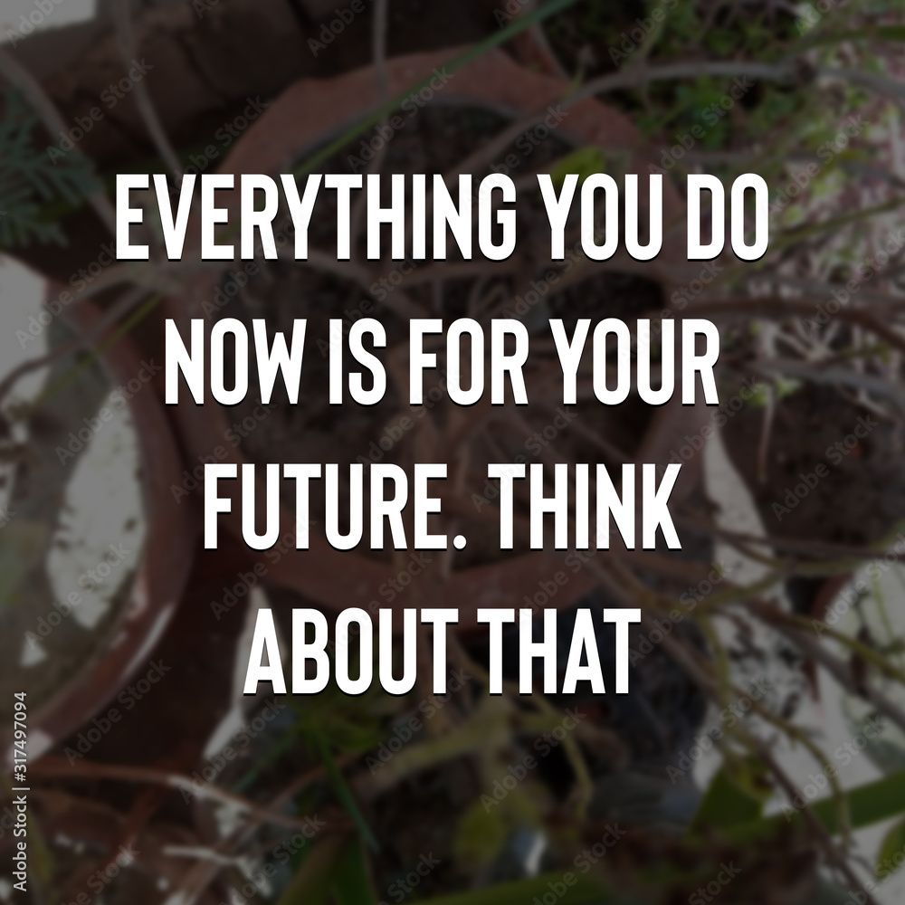 Everything you do now is for your future. Think about that ...