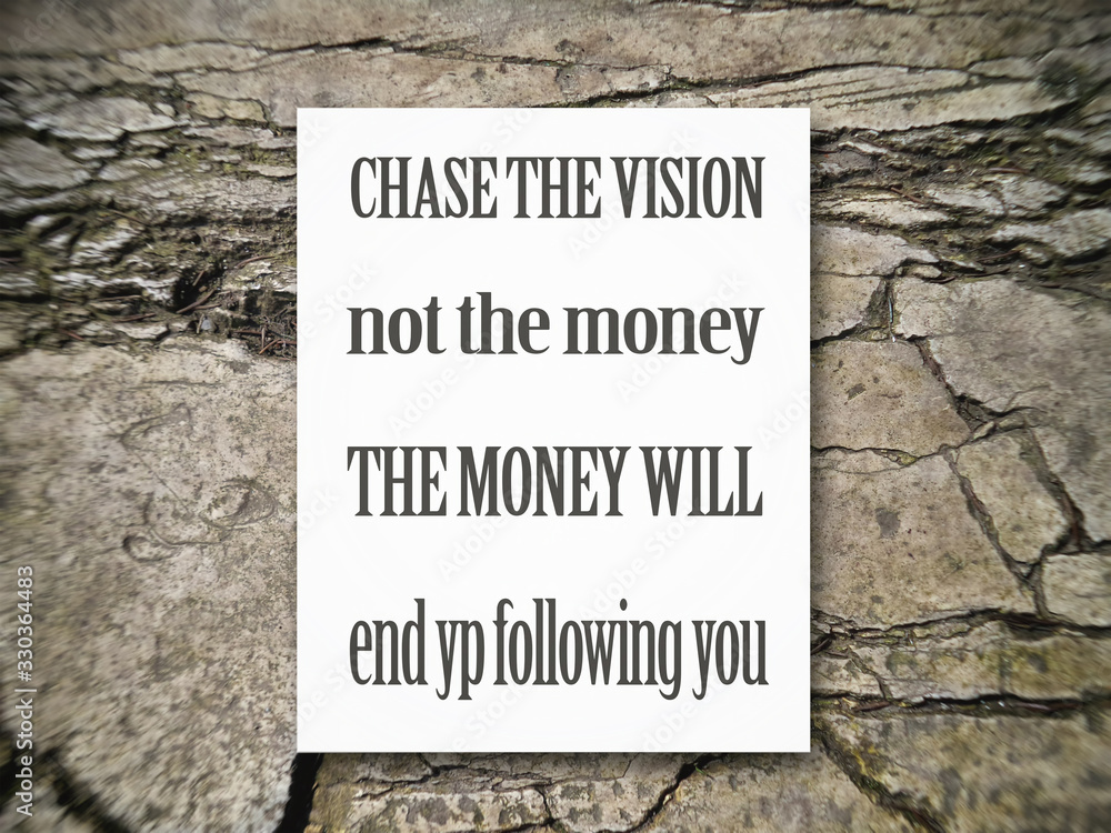Chase the vision, not the money, the money will end up following you ...
