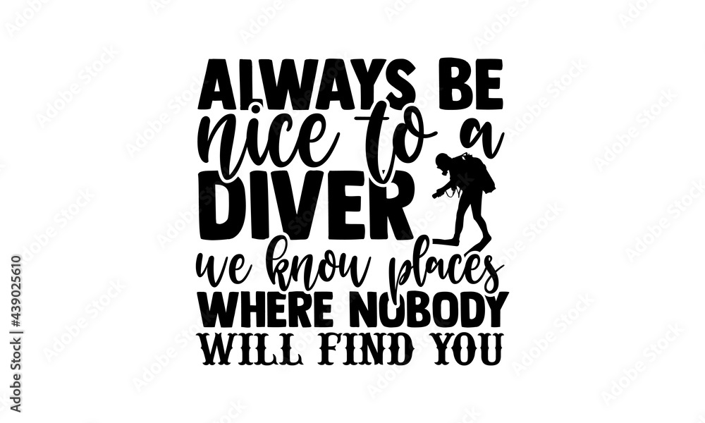Always be nice to a diver we know places where nobody will find you ...