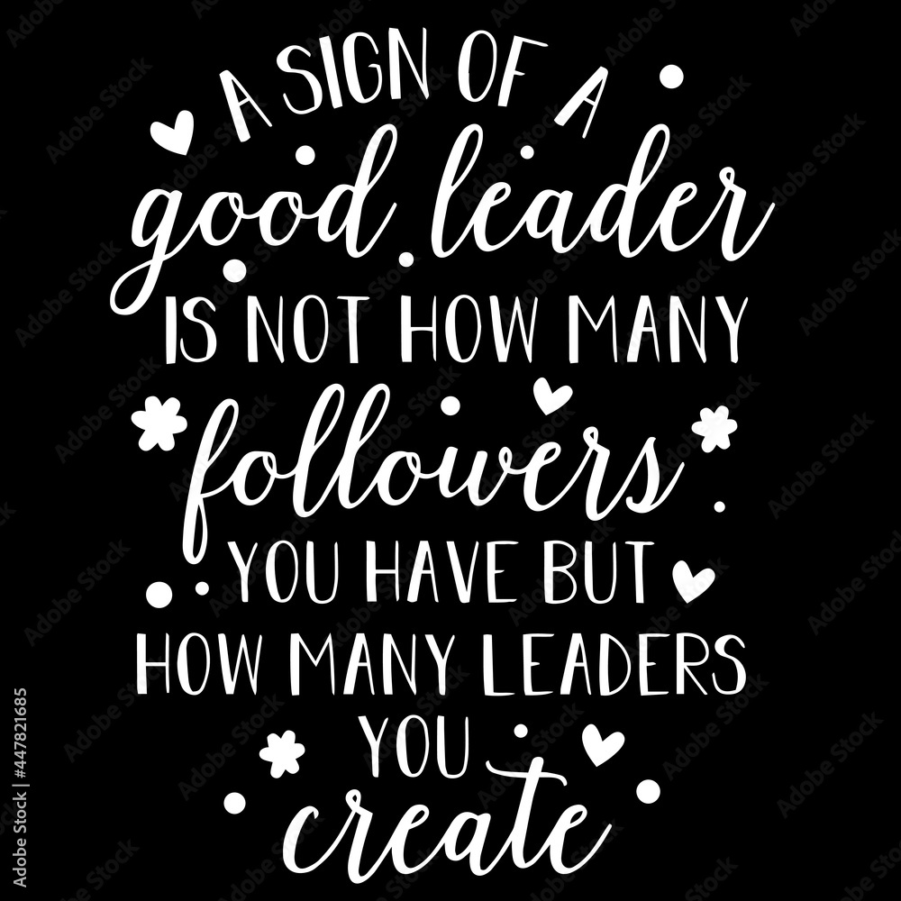 a sign of a good leader is not how many followers you have but how many ...