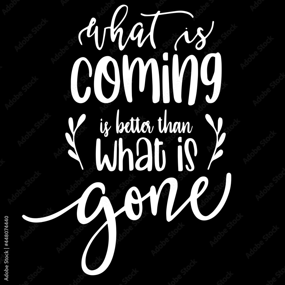 what is coming is better than what is gone on black background ...