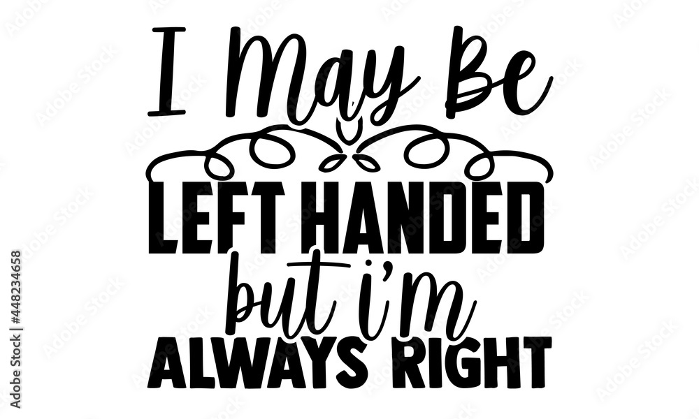 I May Be Left Handed But I’m Always Right - Left Hander Day t shirt ...