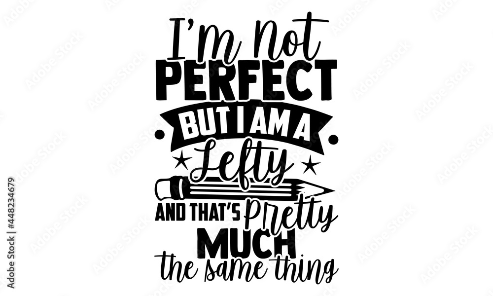 I’m Not Perfect But I Am A Lefty And That’s Pretty Much The Same Thing ...
