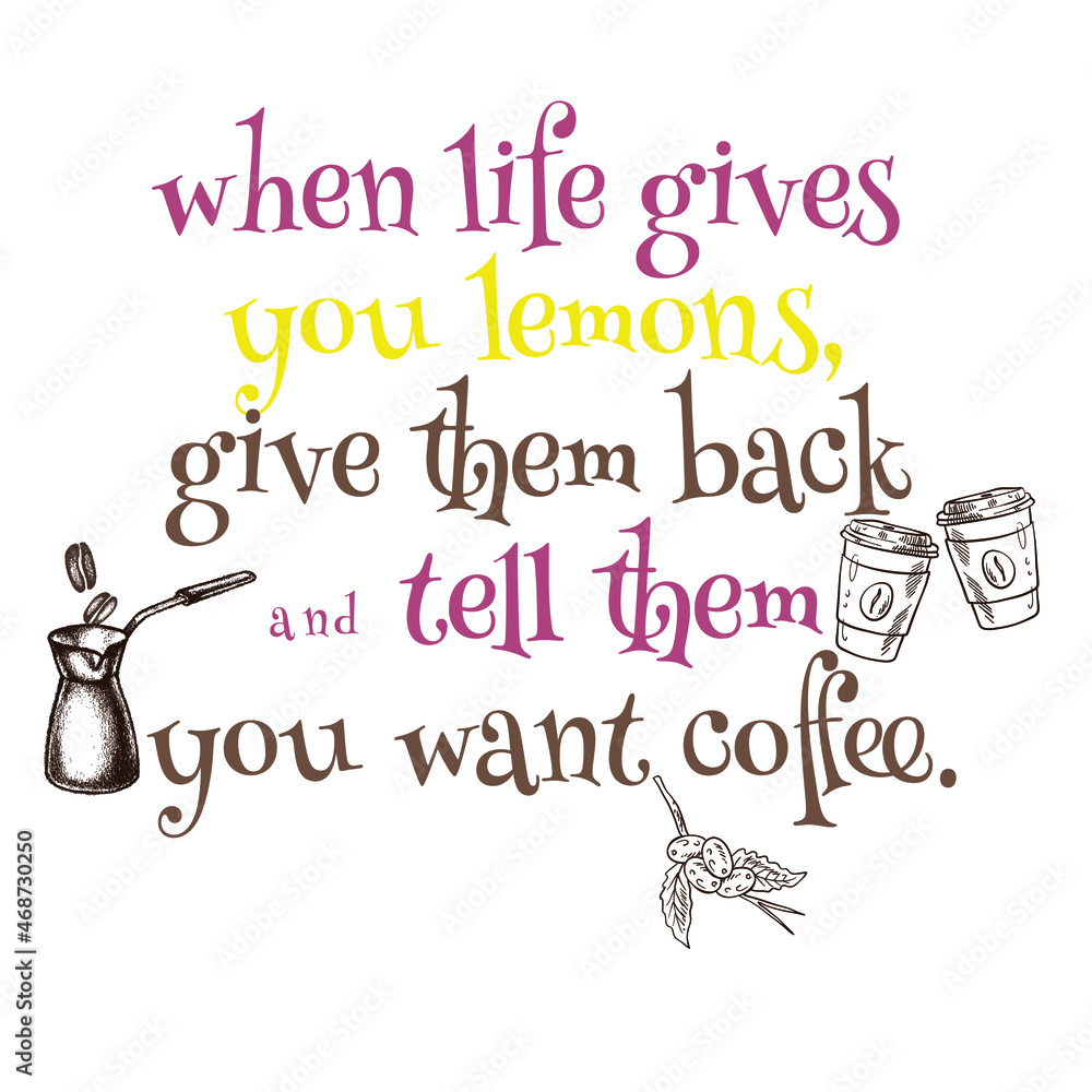 when life gives you lemon give them back and tell them you want coffee ...