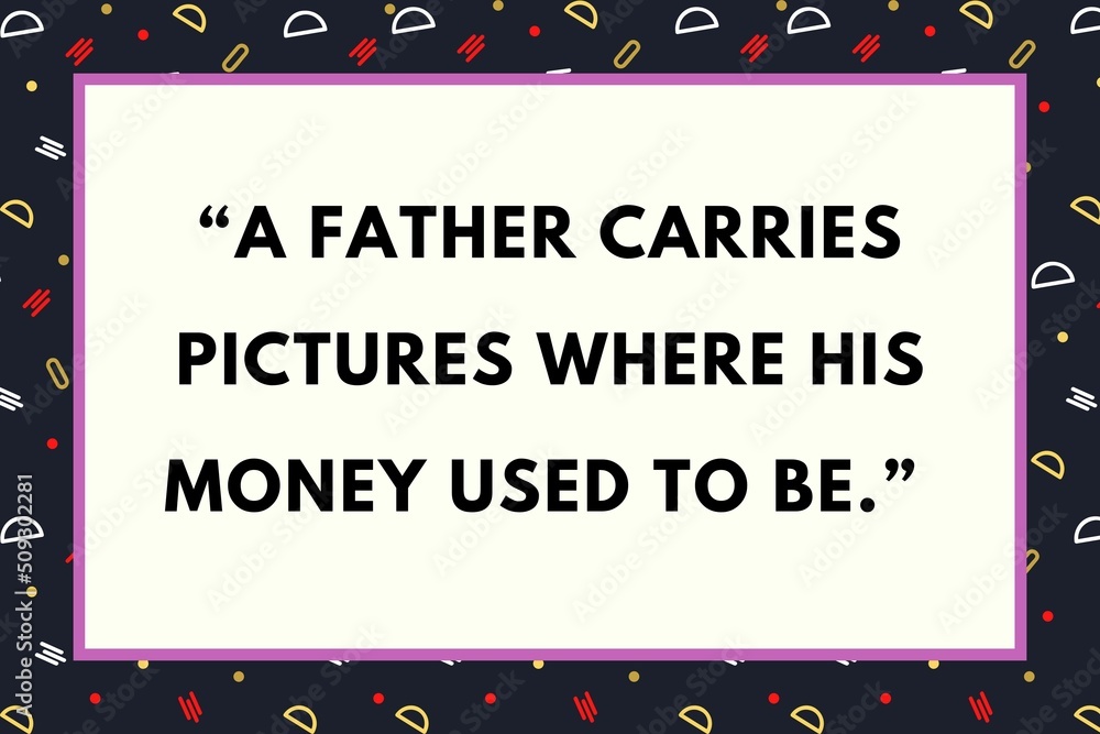 “A father carries pictures where his money used to be.” Father's Day ...