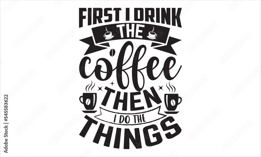 First I Drink The Coffee Then I Do The Things - Coffee T shirt Design ...