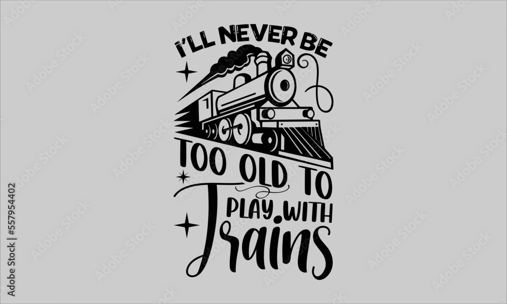 I’ll never be too old to play with trains- Train T-shirt Design, Vector ...