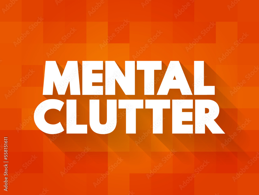 Mental Clutter - takes up space in our brain, but continues to live ...
