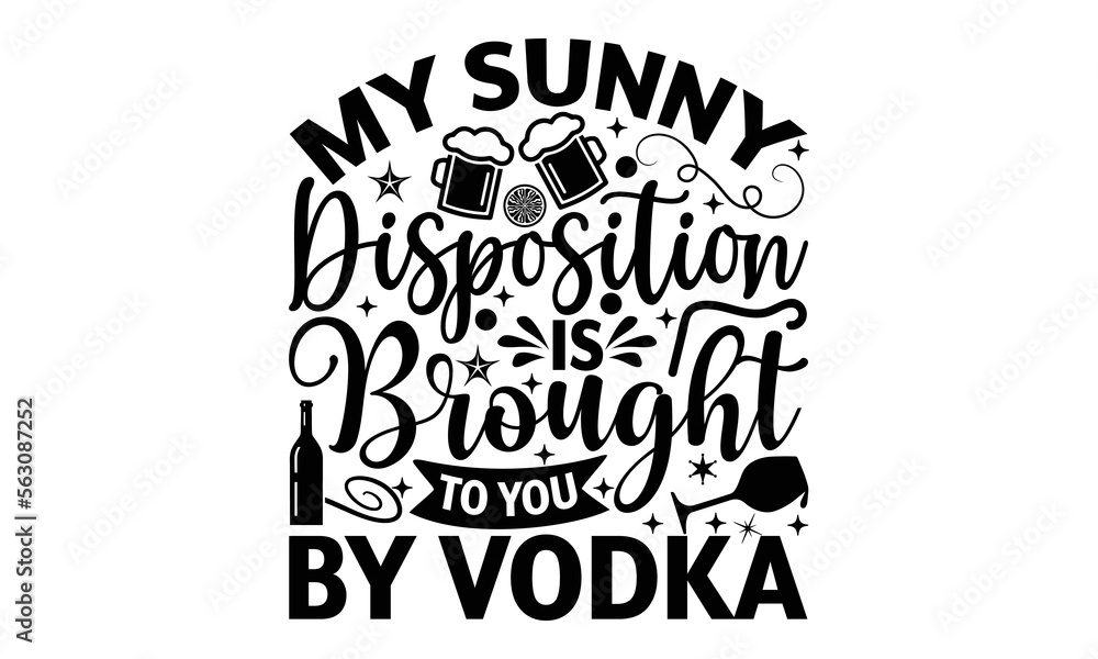 My Sunny Disposition Is Brought To You By Vodka- Alcohol t-shirt design ...