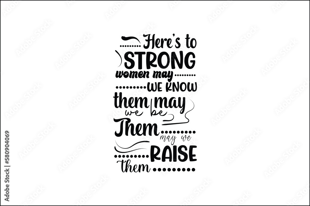 here's to strong women may we know them may we be them may we raise ...