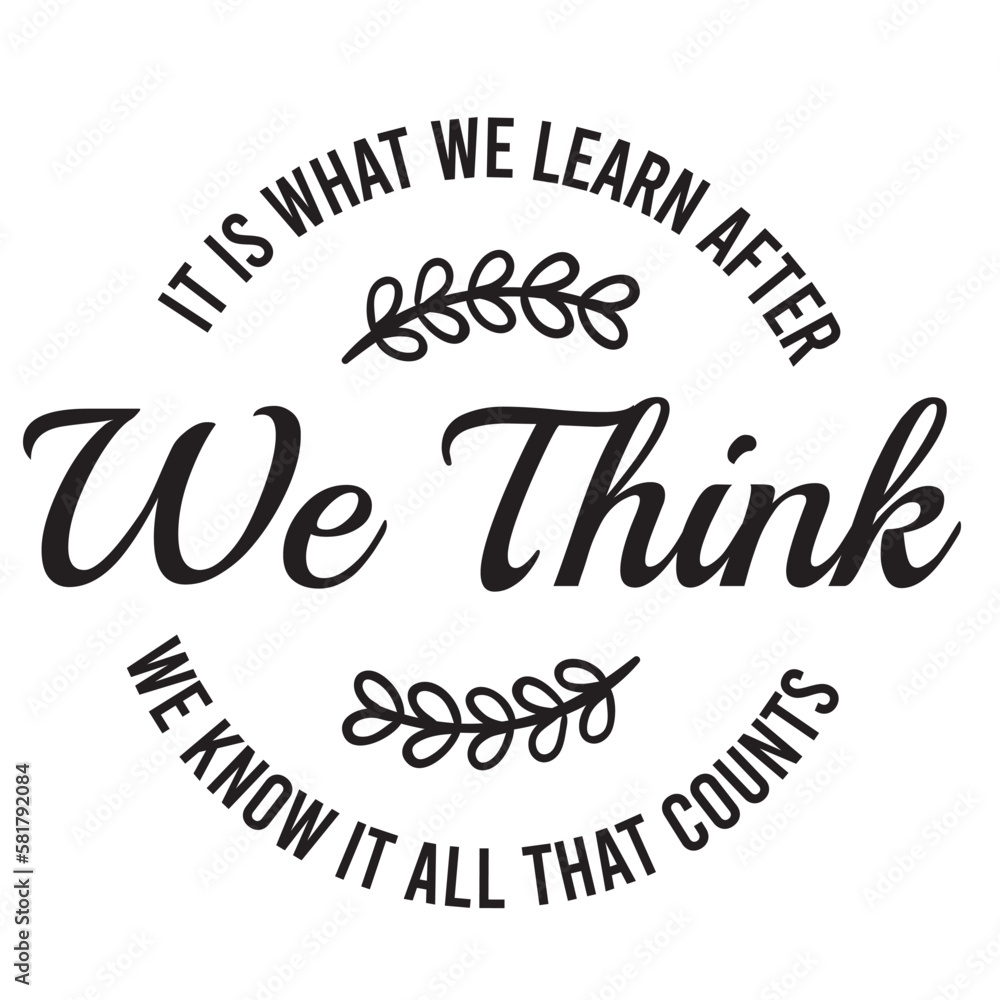 it's what we learn after we think we know it all that counts ...